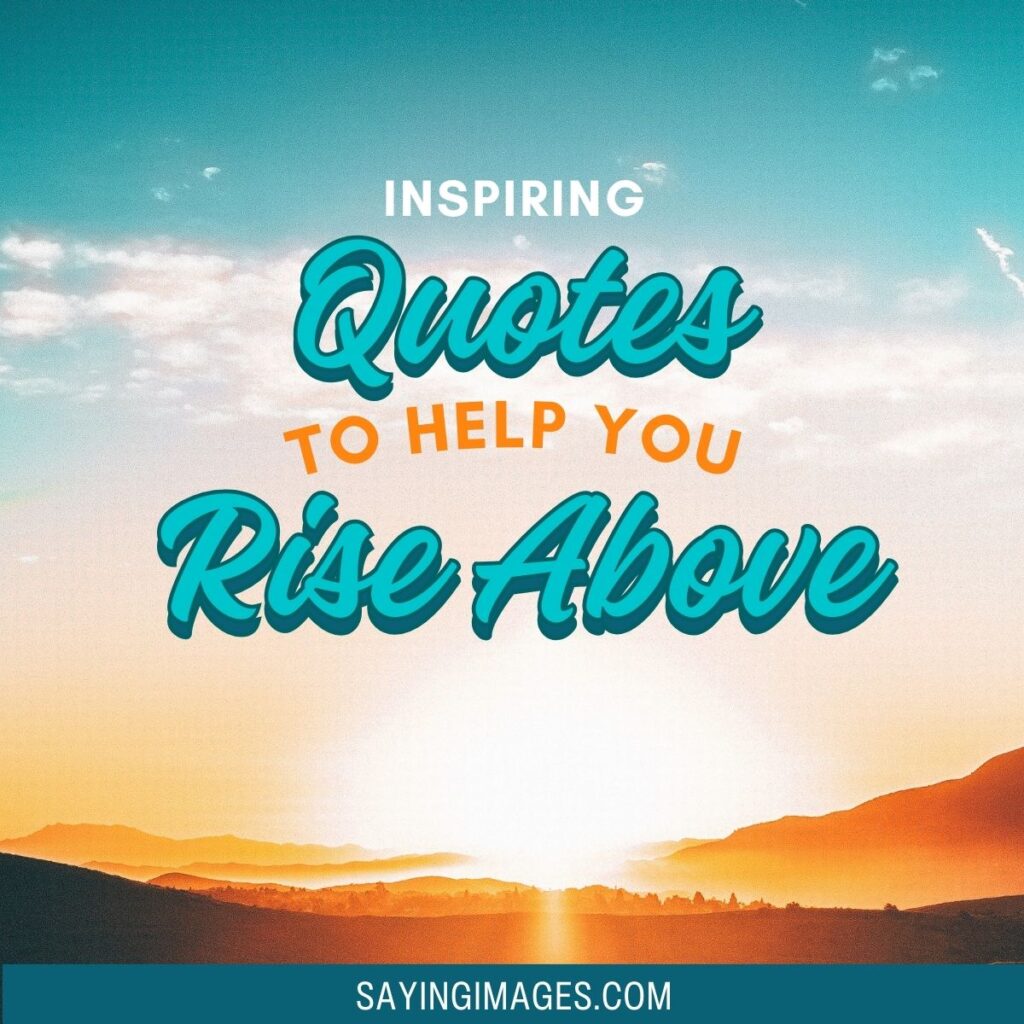 75 Inspiring Quotes To Help You Rise Above Bad Things In Your Life